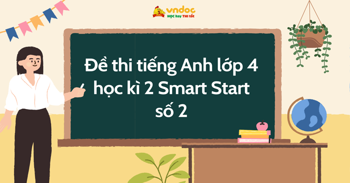 Đề thi tiếng Anh lớp 4 học kì 2 Smart Start số 2 - Đề thi học kì 2 Tiếng Anh 4 Smart Start ...