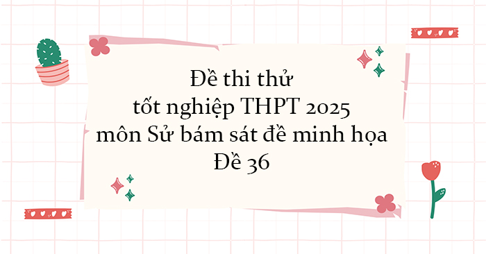 Đề thi thử tốt nghiệp THPT 2025 môn Lịch sử bám sát đề minh họa - Đề 36 - Thi THPT Quốc gia 2025 ...