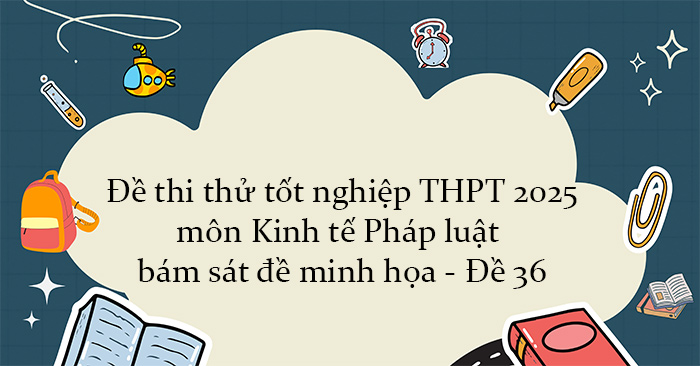Đề thi thử tốt nghiệp THPT 2025 môn Giáo dục Kinh tế và Pháp luật bám sát đề minh họa - Đề 36 ...