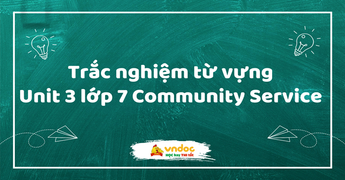 Trắc nghiệm từ vựng Unit 3 lớp 7 Community Service - Luyện tập từ vựng ...