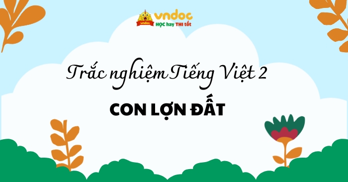 Trắc nghiệm bài Con lợn đất lớp 2 Chân trời sáng tạo - VnDoc.com
