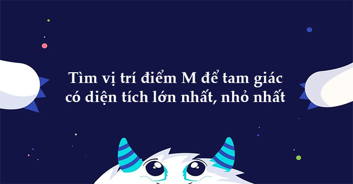 Tìm vị trí điểm M để tam giác có diện tích lớn nhất, nhỏ nhất - Chuyên ...
