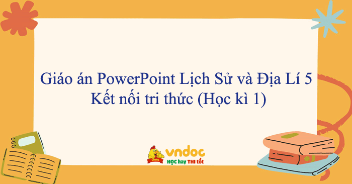 Giáo án PowerPoint Lịch Sử và Địa Lí 5 Kết nối tri thức (Học kì 1 ...