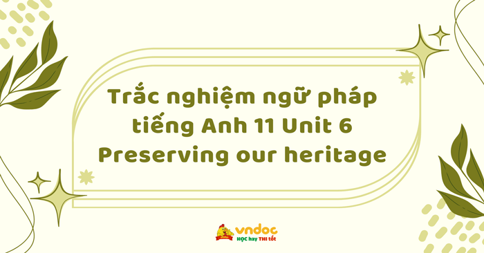 Trắc nghiệm ngữ pháp tiếng Anh 11 Unit 6 Preserving our heritage - Bài ...