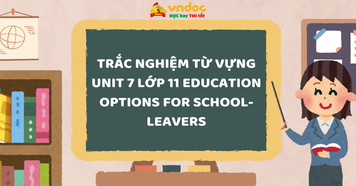 Trắc nghiệm từ vựng Unit 7 lớp 11 Education options for school-leavers - Luyện tập từ vựng Unit ...