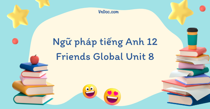 Ngữ pháp tiếng Anh 12 Friends Global Unit 8 - Ngữ pháp Unit 8 lớp 12 ...
