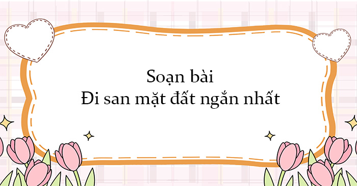Soạn bài Đi san mặt đất ngắn nhất - Soạn Văn 10 Chân trời sáng tạo Siêu ...