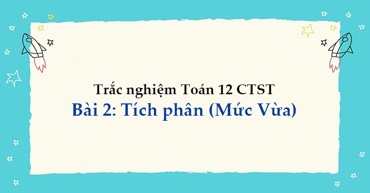 Trắc nghiệm Toán 12 Tích phân CTST (Mức Vừa) - Bài tập Toán 12 Chân ...