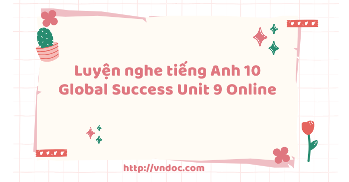 Luyện nghe tiếng Anh 10 Global Success Unit 9 Online - Bài tập Unit 9 ...