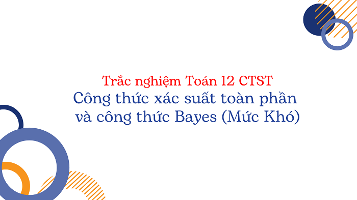 Trắc nghiệm Toán 12 CTST Công thức xác suất toàn phần và công thức ...