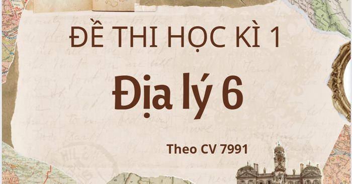Đề thi Học kì 1 Địa lý 6 Kết nối tri thức theo CV 7991 - Đề thi Học kì ...